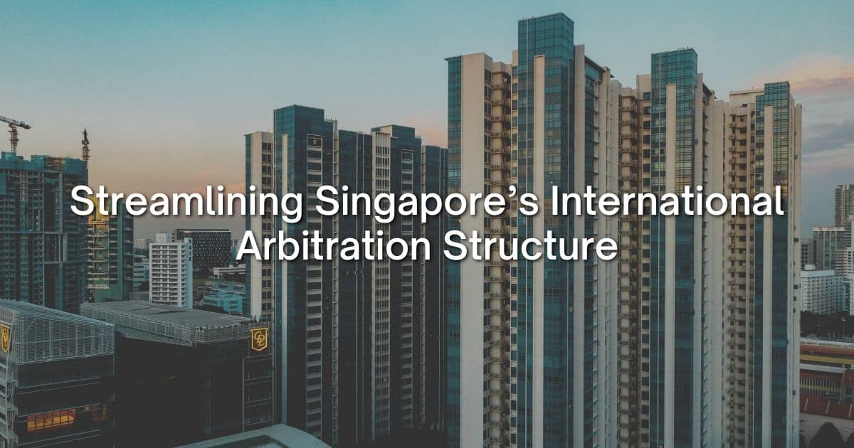 The Streamlining Singapore’s International Arbitration Structure